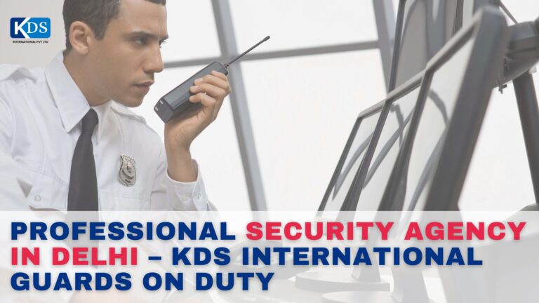 Why KDS International is the Most Reliable Security Agency in Delhi